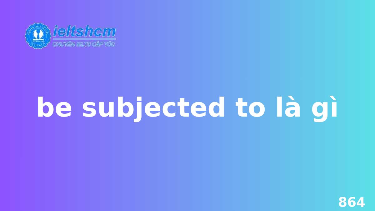 "Be Subjected To" Là Gì? Tìm Hiểu Cách Sử Dụng Cụm Từ Này Trong Tiếng Anh
