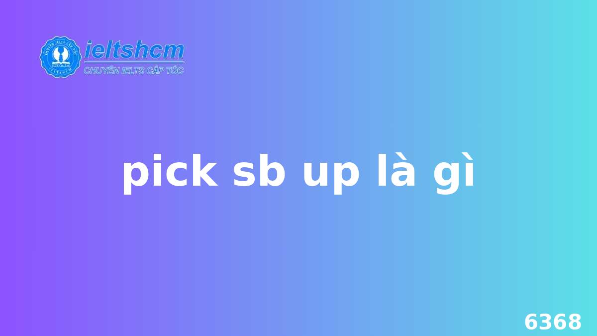 Pick sb up là gì? Giải mã cụm động từ "đón ai đó" và nhiều nghĩa khác ...